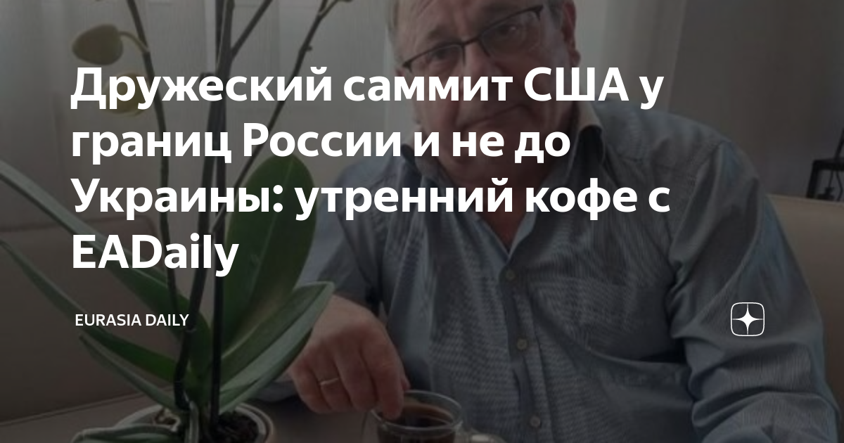 Дружеский саммит США у границ России и не до Украины: утренний кофе с EADaily | Eurasia Daily | Дзен