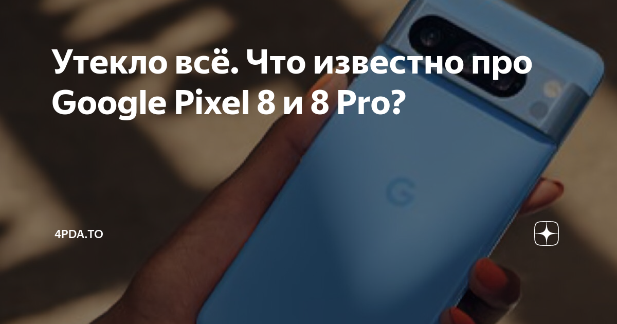 Утекло всё. Что известно про Google Pixel 8 и 8 Pro? | 4pda.to | Дзен