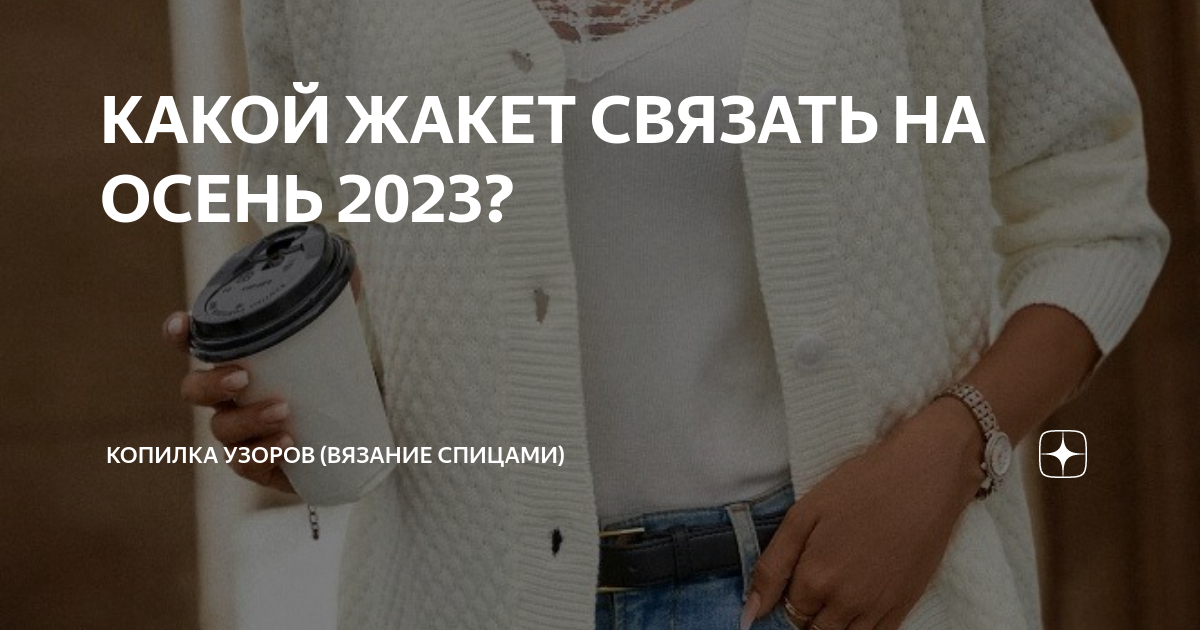 КАКОЙ ЖАКЕТ СВЯЗАТЬ НА ОСЕНЬ 2023 Копилка узоров Вязание спицами Дзен