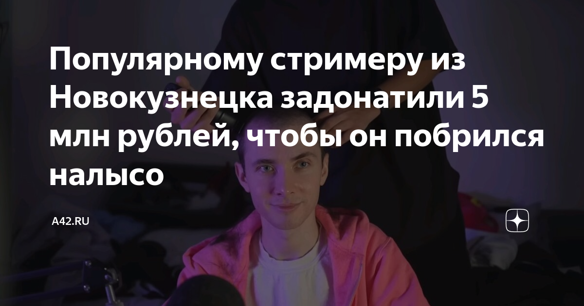Популярному стримеру из Новокузнецка задонатили 5 млн рублей, чтобы он побрился налысо | A42.RU ...