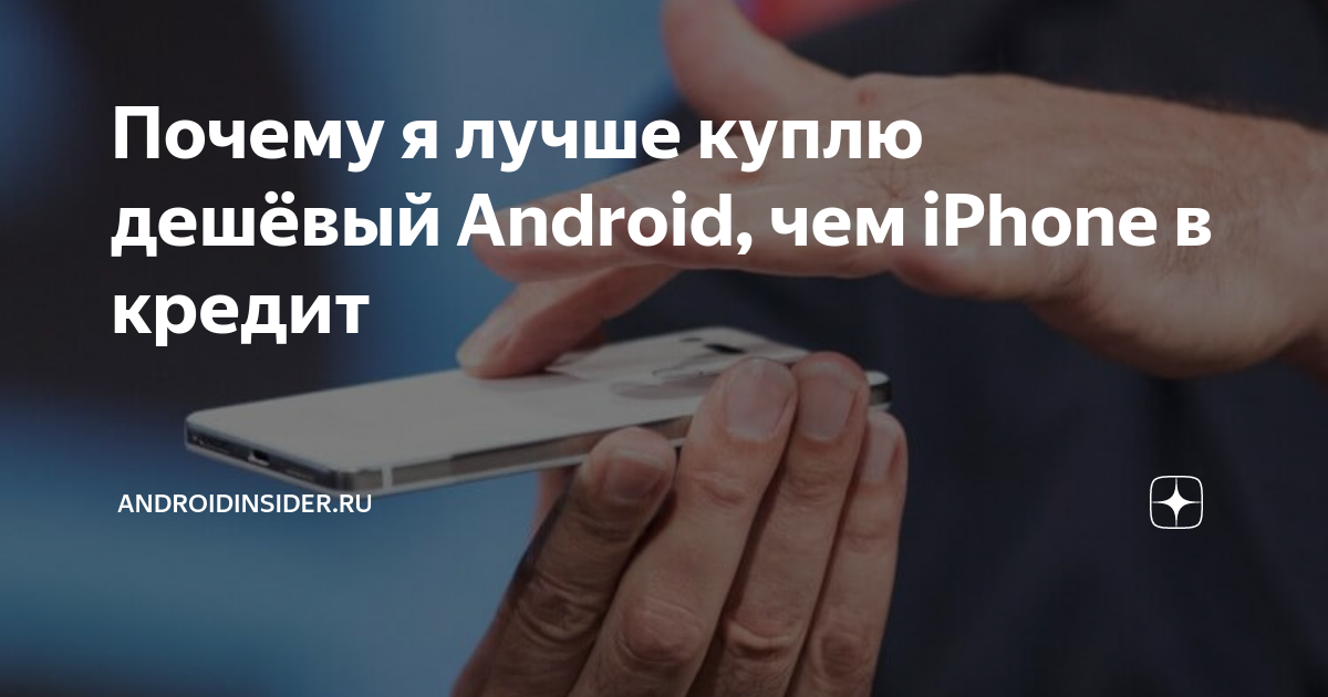 Почему я лучше куплю дешёвый Android, чем iPhone в кредит | AndroidInsider.ru | Дзен