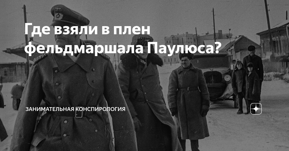 Где взяли в плен фельдмаршала Паулюса Занимательная Конспирология Дзен