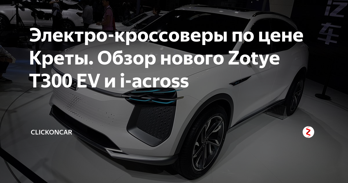 Электро-кроссоверы по цене Креты. Обзор нового Zotye T300 EV и i-across | Сlickoncar | Дзен