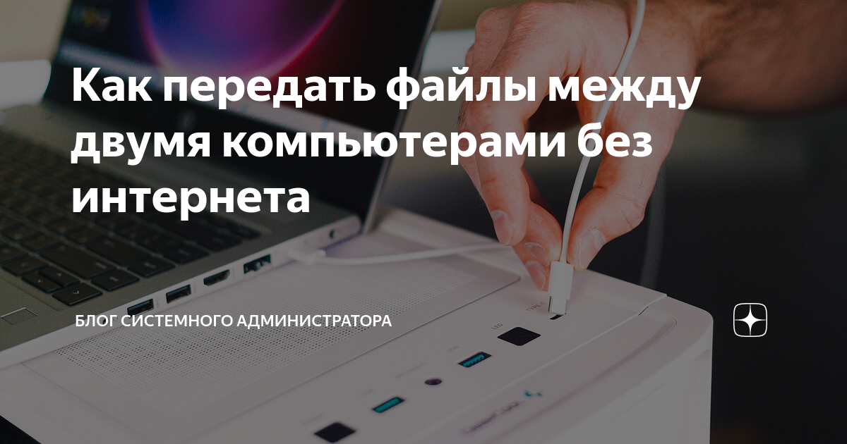 Как передать файлы между двумя компьютерами без интернета Блог