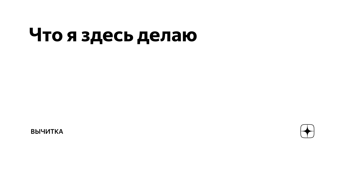 Что я здесь делаю | Вычитка | Дзен