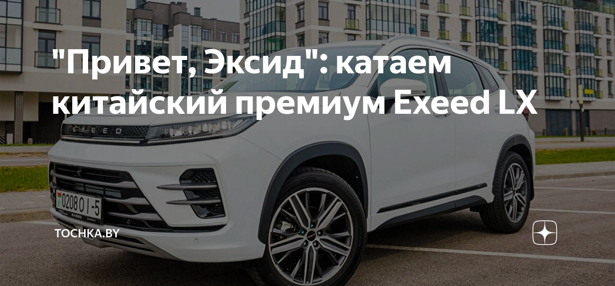 "Привет, Эксид": катаем китайский премиум Exeed LX | Tochka.by | Дзен