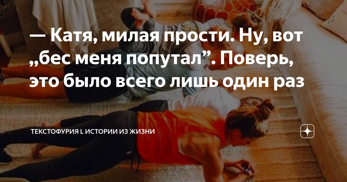 Катя, милая прости. Ну, вот ,,бес меня попутал”. Поверь, это было всего ...