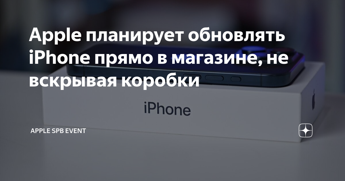 Apple планирует обновлять iPhone прямо в магазине, не вскрывая коробки | Apple SPb Event | Дзен