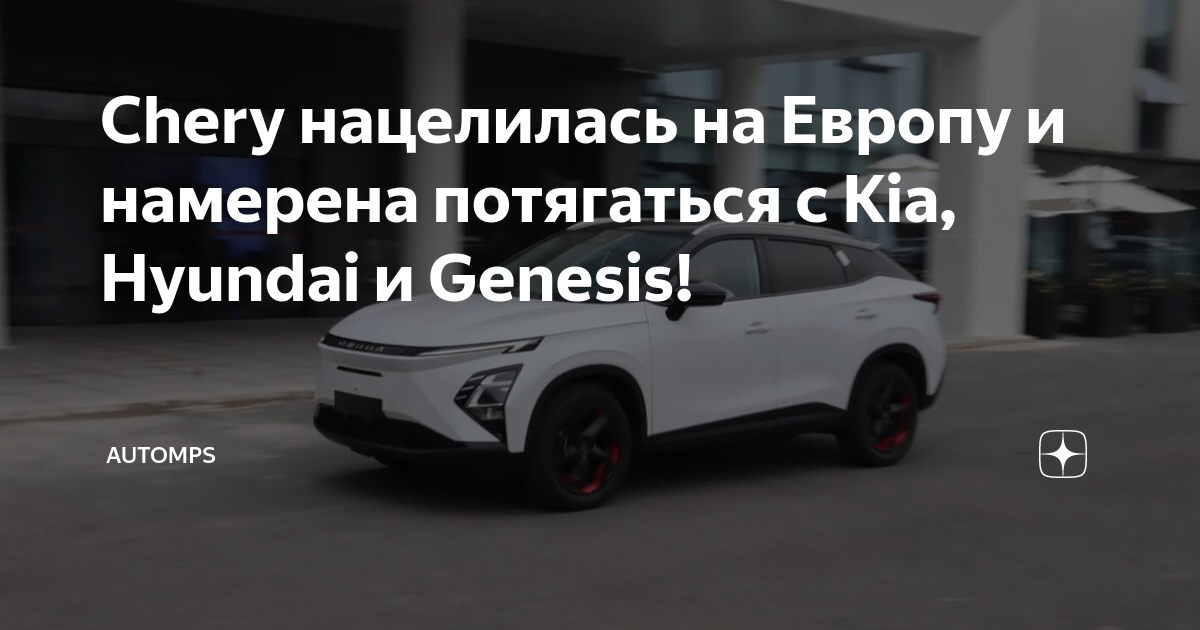 Chery нацелилась на Европу и намерена потягаться с Kia, Hyundai и Genesis! | AUTOMPS | Дзен