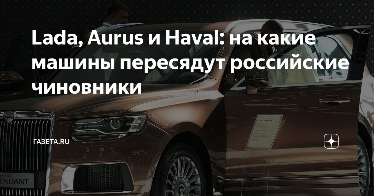 Lada, Aurus и Haval: на какие машины пересядут российские чиновники | Газета.Ru | Дзен
