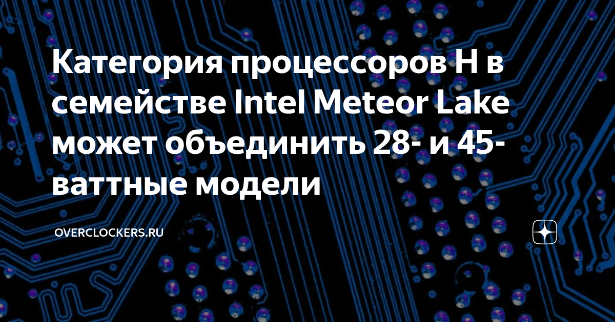 Категория процессоров H в семействе Intel Meteor Lake может объединить 28- и 45-ваттные модели ...