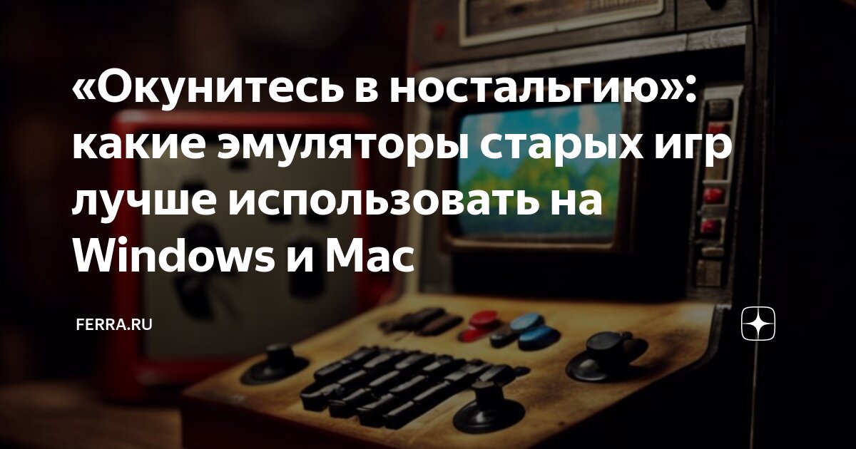 «Окунитесь в ностальгию»: какие эмуляторы старых игр лучше использовать на Windows и Mac | Ferra ...