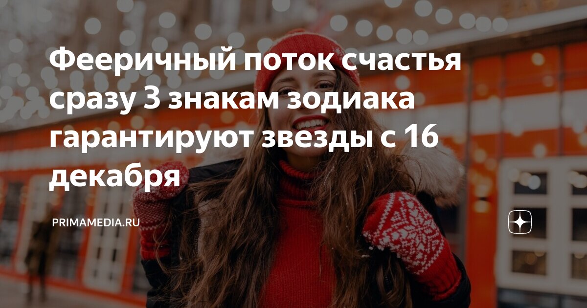 Фееричный поток счастья сразу 3 знакам зодиака гарантируют звезды с 16 декабря | PrimaMedia.ru ...