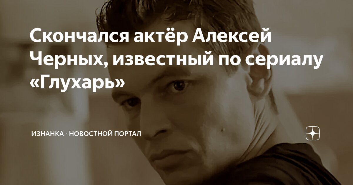 Скончался актёр Алексей Черных, известный по сериалу «Глухарь ...