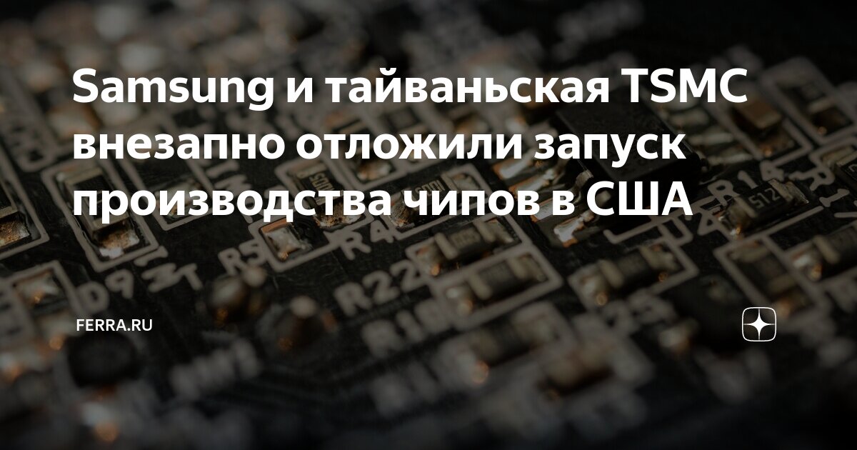 Samsung и тайваньская TSMC внезапно отложили запуск производства чипов в США | Ferra.ru | Дзен