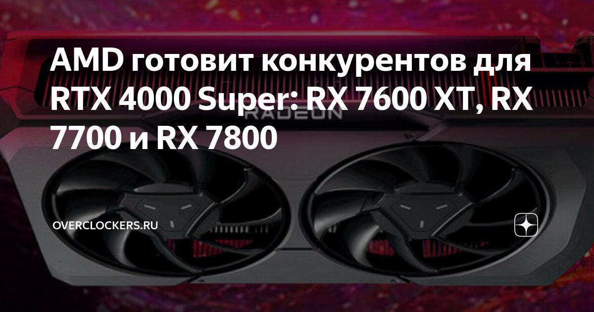 AMD готовит конкурентов для RTX 4000 Super: RX 7600 XT, RX 7700 и RX 7800 | OVERCLOCKERS.RU | Дзен
