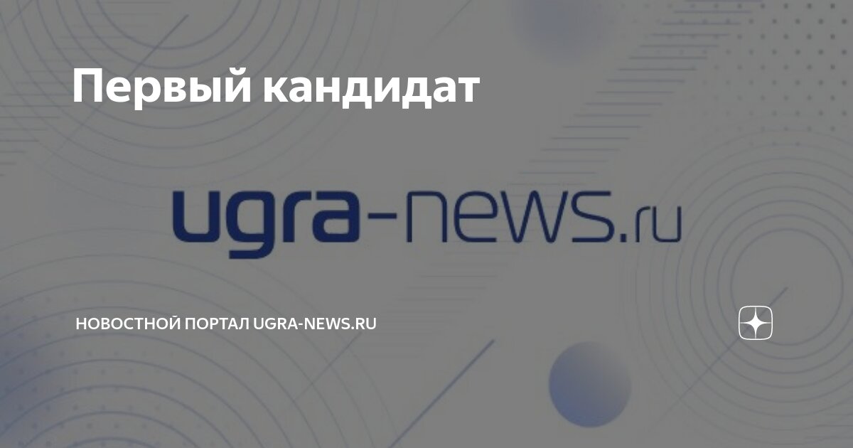Первый кандидат | Новостной Портал UGRA-NEWS.RU | Дзен