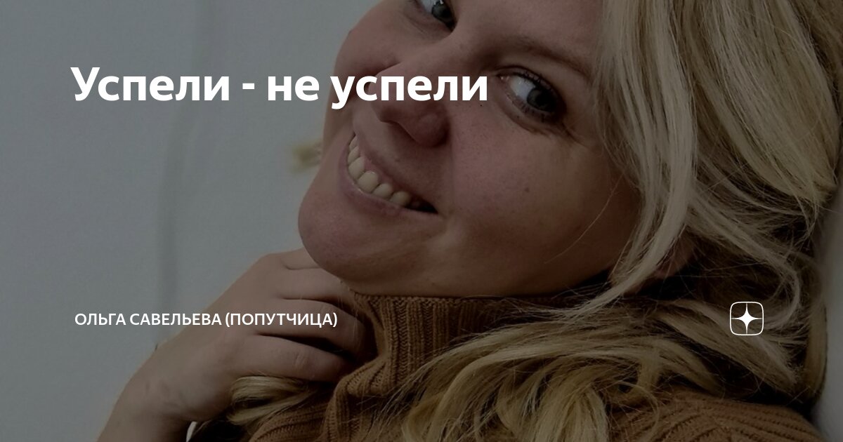 Успели - не успели | ОЛЬГА САВЕЛЬЕВА (ПОПУТЧИЦА) | Дзен