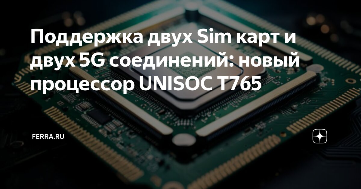 Поддержка двух Sim карт и двух 5G соединений: новый процессор UNISOC T765 | Ferra.ru | Дзен