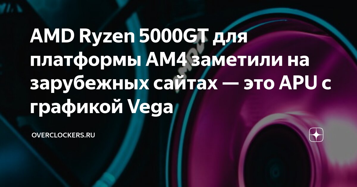 AMD Ryzen 5000GT для платформы AM4 заметили на зарубежных сайтах — это APU с графикой Vega ...