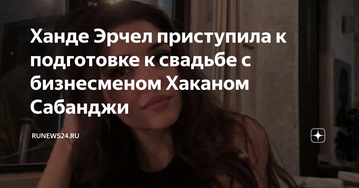 Ханде Эрчел приступила к подготовке к свадьбе с бизнесменом Хаканом Сабанджи | RuNews24.ru | Дзен