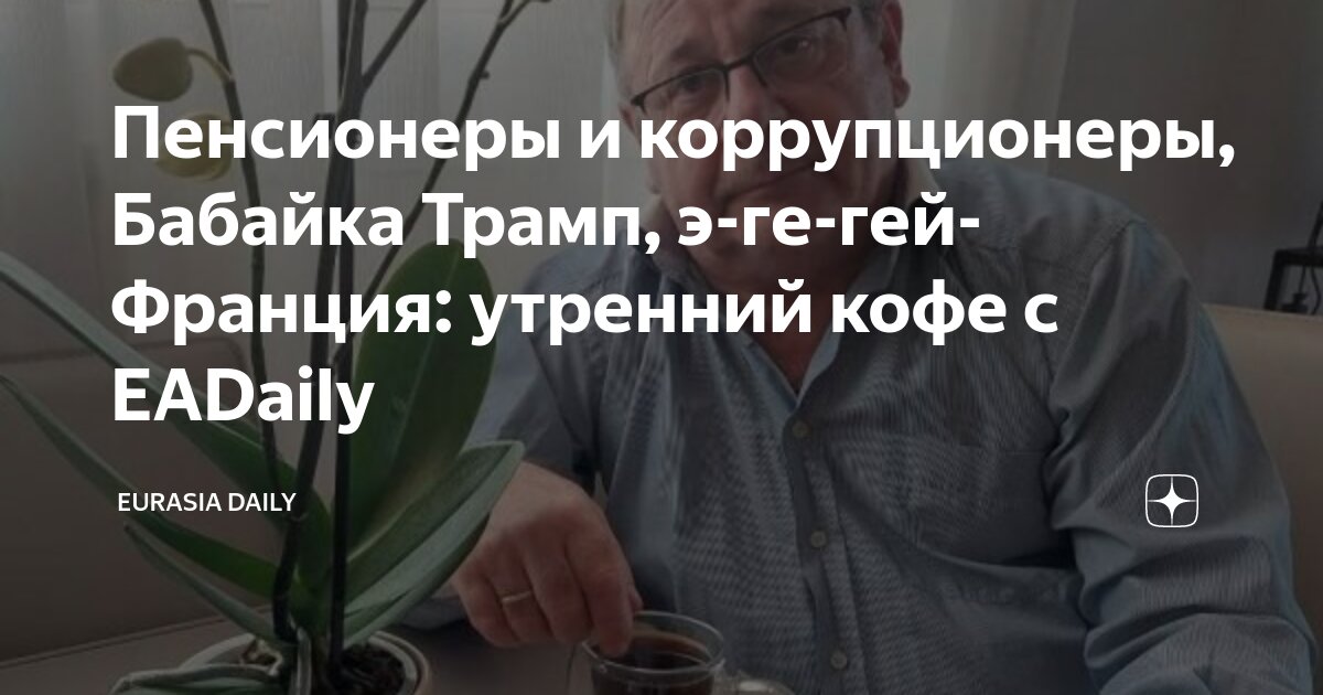 Пенсионеры и коррупционеры, Бабайка Трамп, э-ге-гей-Франция: утренний кофе с EADaily | Eurasia ...