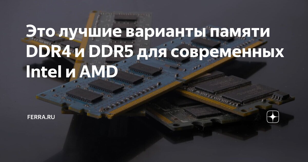 Это лучшие варианты памяти DDR4 и DDR5 для современных Intel и AMD | Ferra.ru | Дзен