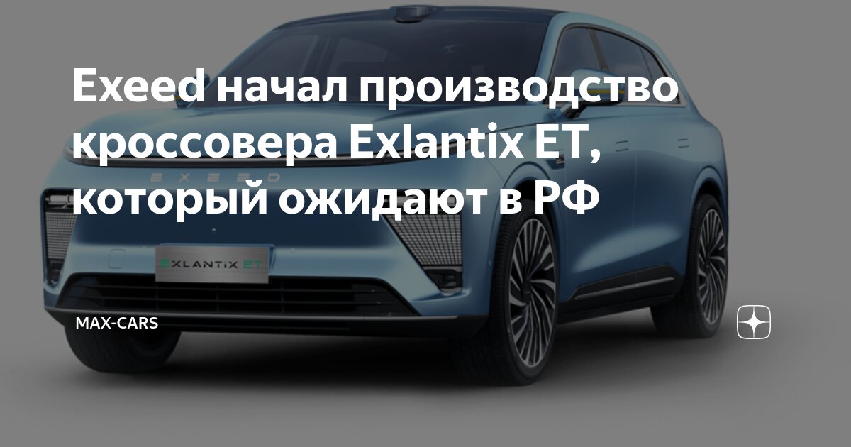 Exeed начал производство кроссовера Exlantix ET, который ожидают в РФ ...