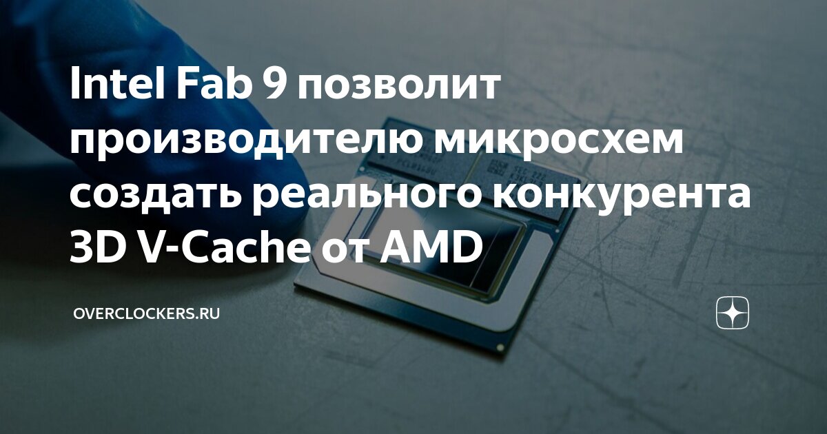 Intel Fab 9 позволит производителю микросхем создать реального конкурента 3D V-Cache от AMD ...