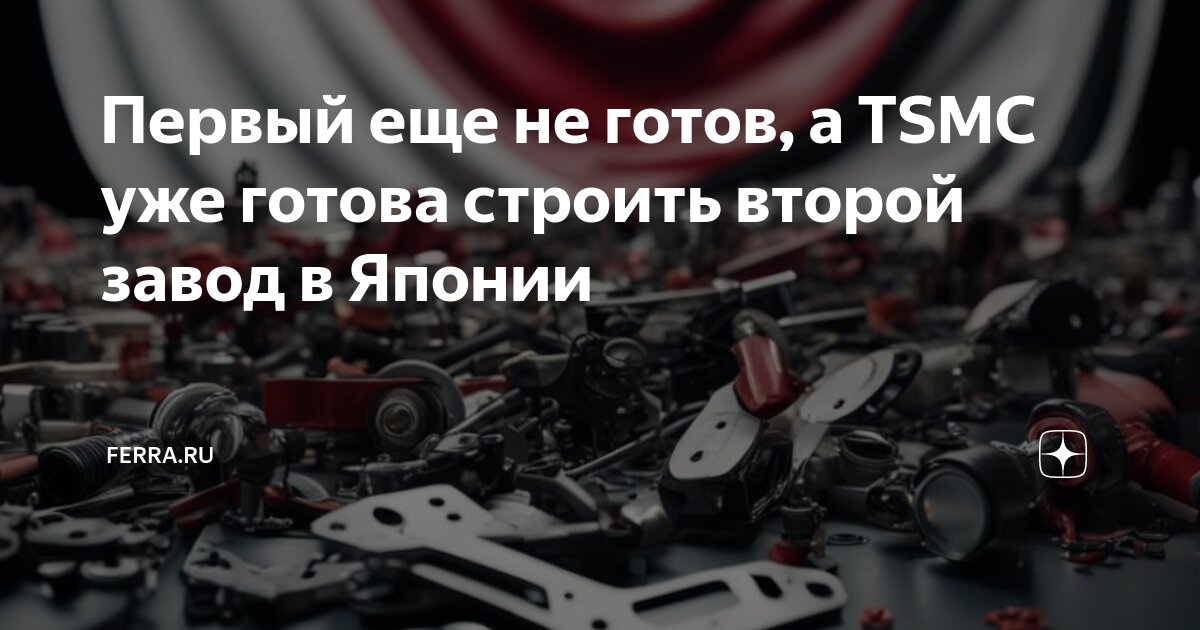 Первый еще не готов, а TSMC уже готова строить второй завод в Японии | Ferra.ru | Дзен
