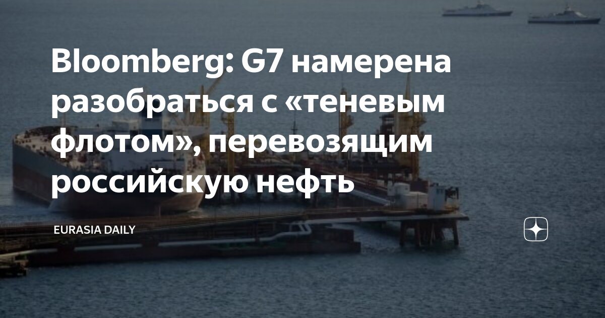 Bloomberg: G7 намерена разобраться с «теневым флотом», перевозящим российскую нефть | Eurasia ...