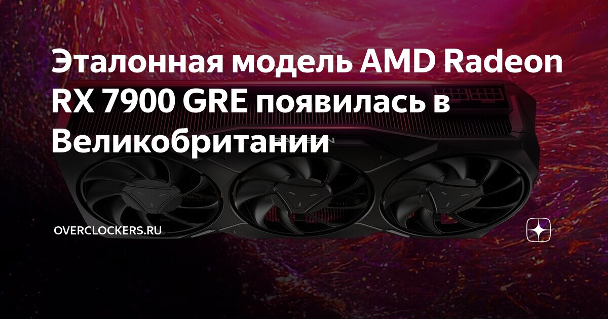 Эталонная модель AMD Radeon RX 7900 GRE появилась в Великобритании | OVERCLOCKERS.RU | Дзен