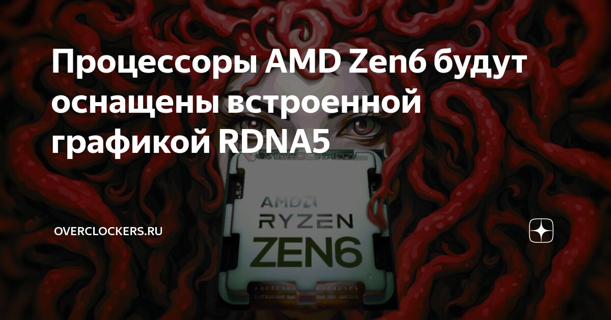 Процессоры AMD Zen6 будут оснащены встроенной графикой RDNA5 | OVERCLOCKERS.RU | Дзен