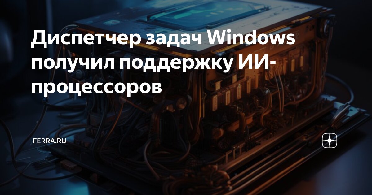 Диспетчер задач Windows получил поддержку ИИ-процессоров | Ferra.ru | Дзен