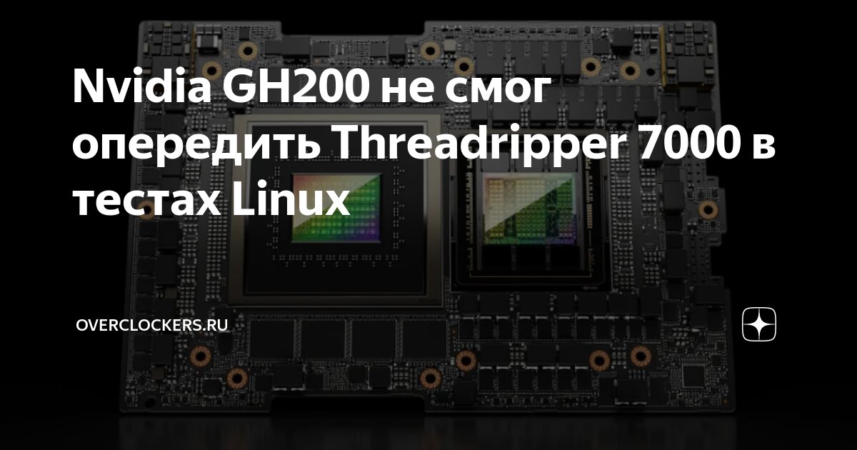 Nvidia GH200 не смог опередить Threadripper 7000 в тестах Linux | OVERCLOCKERS.RU | Дзен