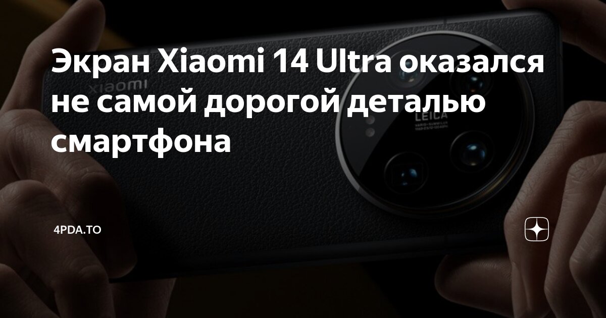 Экран Xiaomi 14 Ultra оказался не самой дорогой деталью смартфона | 4pda.to | Дзен