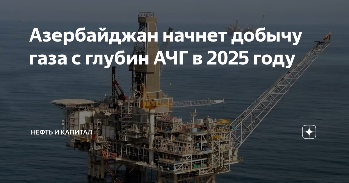 Азербайджан начнет добычу газа с глубин АЧГ в 2025 году | Нефть и ...