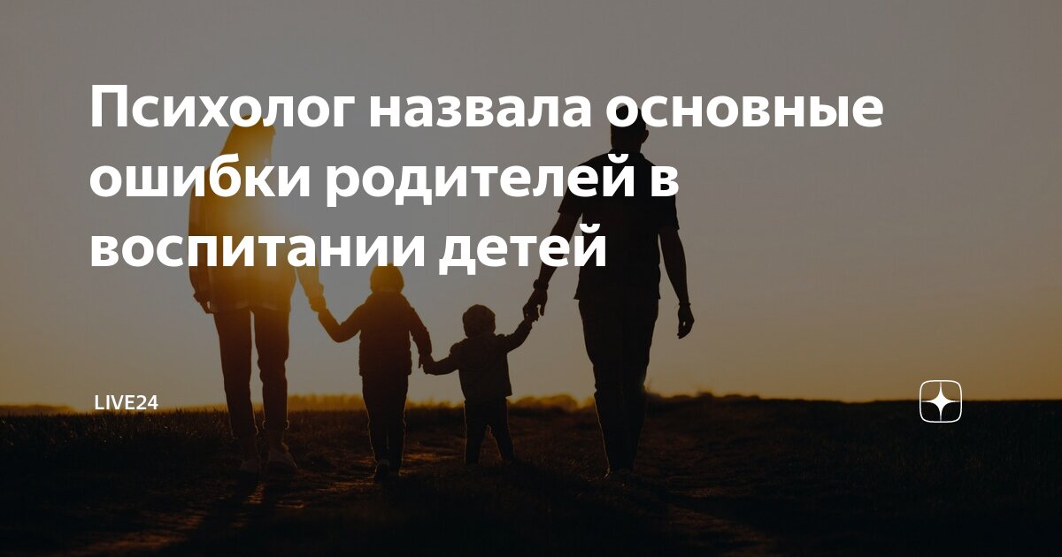 Психолог назвала основные ошибки родителей в воспитании детей | LIVE24 | Дзен