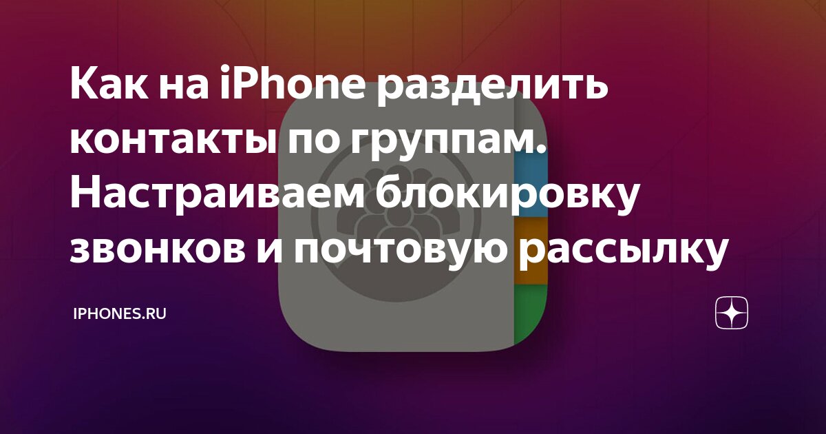 Как на iPhone разделить контакты по группам. Настраиваем блокировку звонков и почтовую рассылку ...