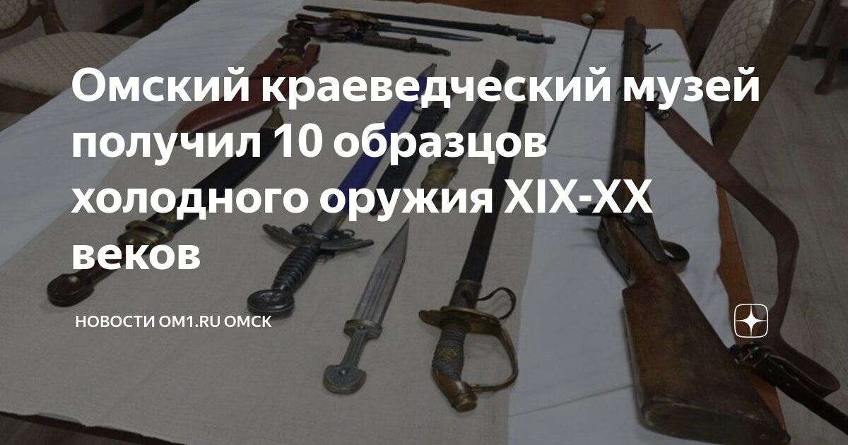 Омский краеведческий музей получил 10 образцов холодного оружия XIX-XX веков | Новости Om1.ru ...