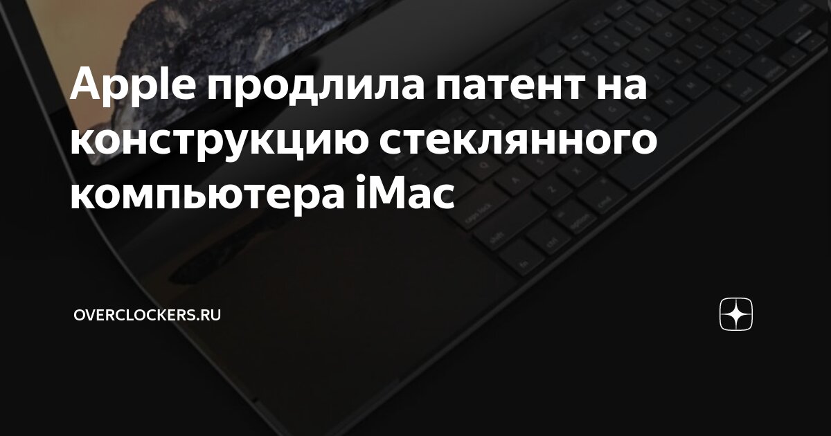 Apple продлила патент на конструкцию стеклянного компьютера iMac | OVERCLOCKERS.RU | Дзен
