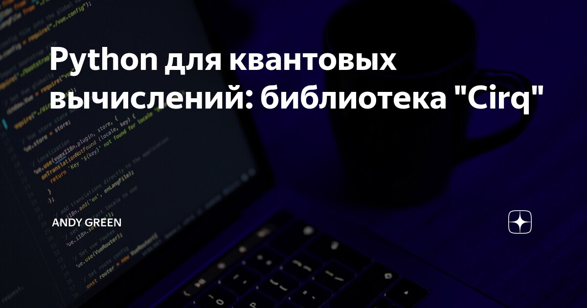 Python для квантовых вычислений: библиотека "Cirq" | Andy Green | Дзен