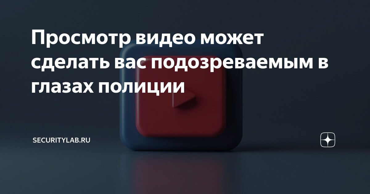 Просмотр видео может сделать вас подозреваемым в глазах полиции | Securitylab.ru | Дзен
