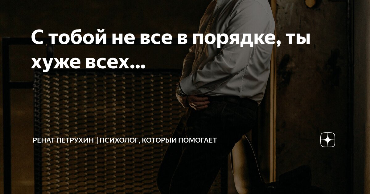 С тобой не все в порядке ты хуже всех… Ренат Петрухин │Психолог