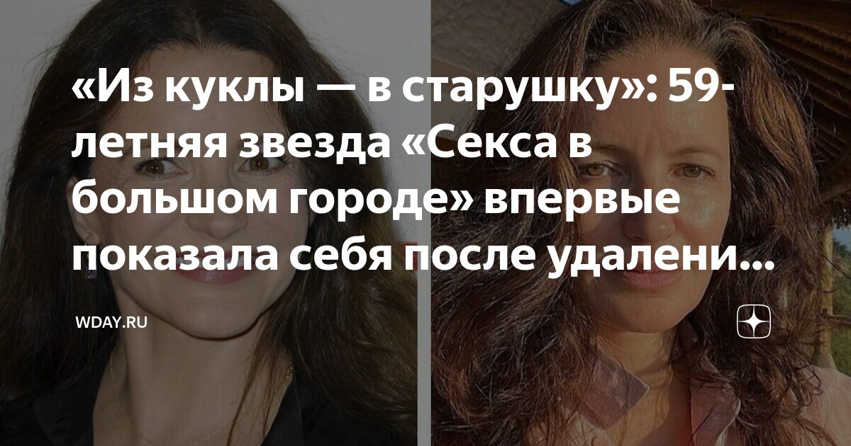 «Из куклы — в старушку»: 59-летняя звезда «Секса в большом городе» впервые показала себя после ...