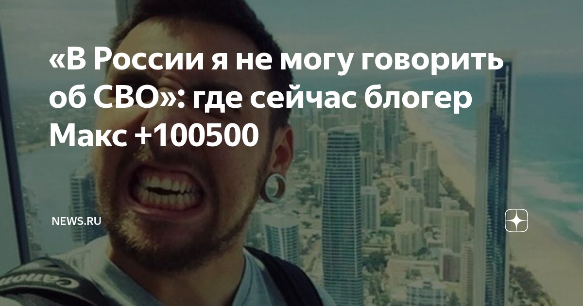 «В России я не могу говорить об СВО»: где сейчас блогер Макс +100500 | NEWS.ru | Дзен