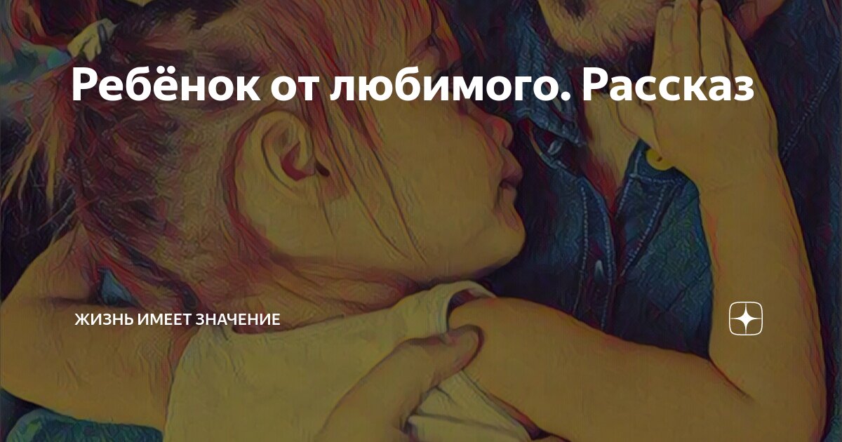 Ребёнок от любимого Рассказ Жизнь имеет значение Дзен