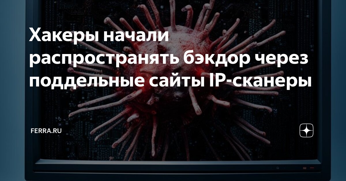 Хакеры начали распространять бэкдор через поддельные сайты IP-сканеры | Ferra.ru | Дзен