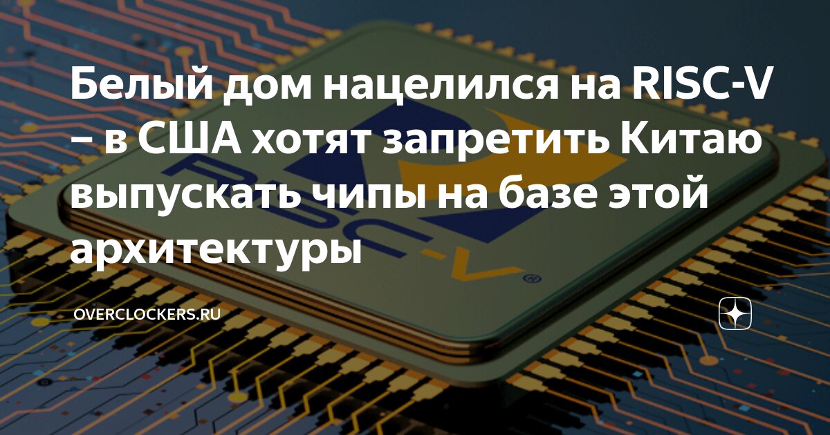 Белый дом нацелился на RISC-V – в США хотят запретить Китаю выпускать чипы на базе этой ...