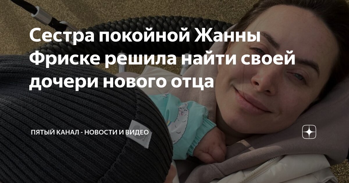 Сестра покойной Жанны Фриске решила найти своей дочери нового отца Пятый канал новости и